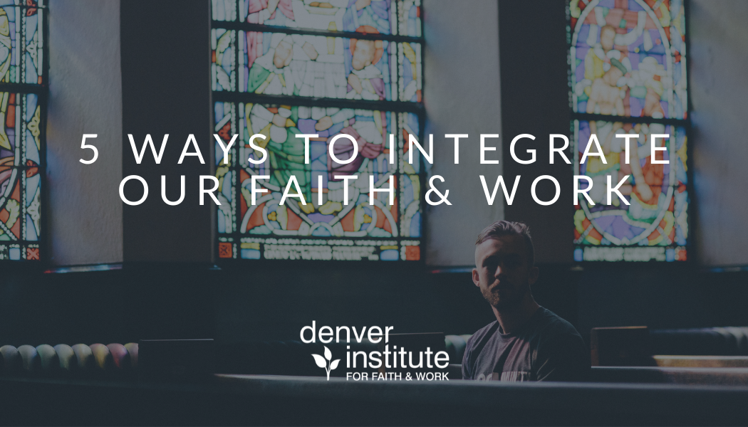 5 Ways To Integrate Our Faith & Work - Denver Institute For Faith & Work